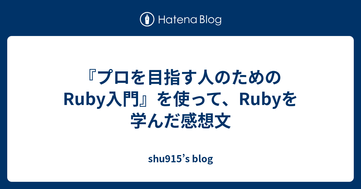 『プロを目指す人のためのRuby入門』を使って、Rubyを学んだ感想文 - shu915’s blog