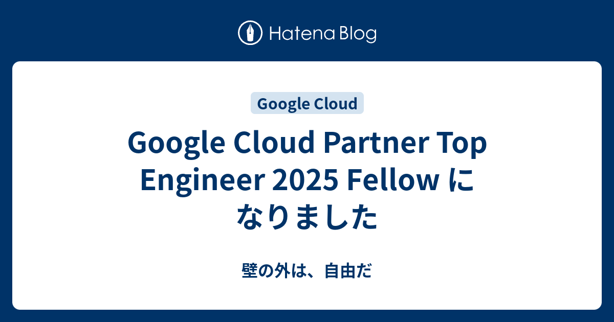 Google Cloud Partner Top Engineer 2025 Fellow になりました - 壁の外は、自由だ