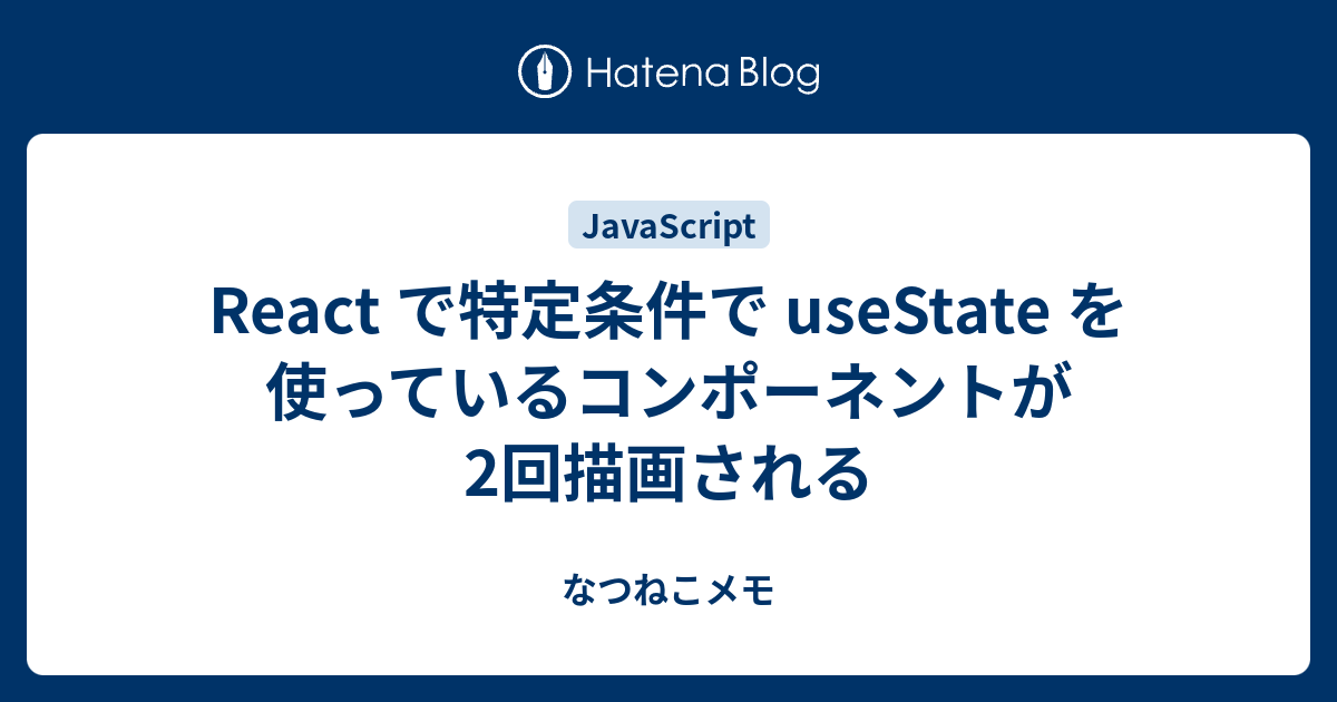 React で特定条件で Usestate を使っているコンポーネントが2回描画される なつねこメモ