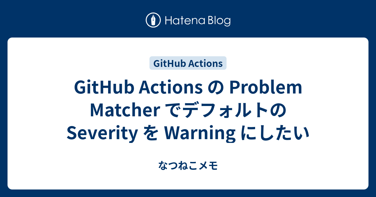 GitHub Actions の Problem Matcher でデフォルトの Severity を Warning にしたい - なつねこメモ