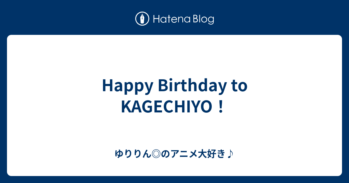 Happy Birthday to KAGECHIYO！ - ゆりりん のアニメ大好き♪