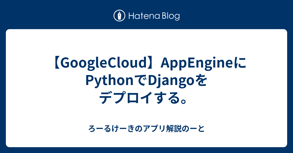 【GoogleCloud】AppEngineにPythonでDjangoをデプロイする。 - ろーるけーきのアプリ解説のーと