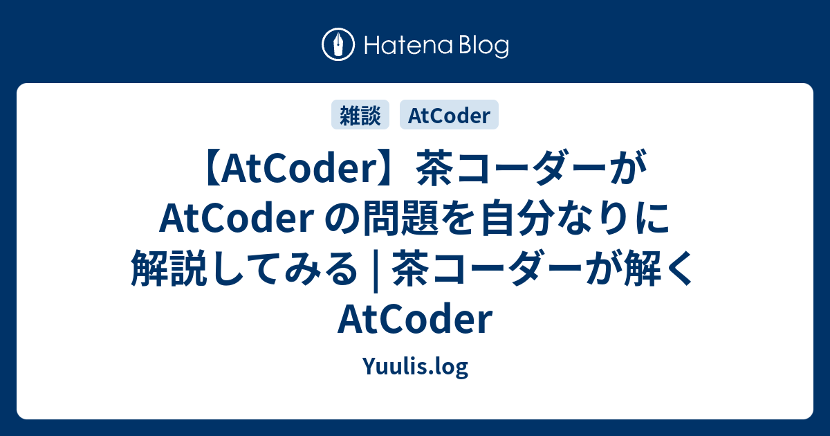 【AtCoder】茶コーダーが AtCoder の問題を自分なりに解説してみる | 茶コーダーが解くAtCoder - Yuulis.log