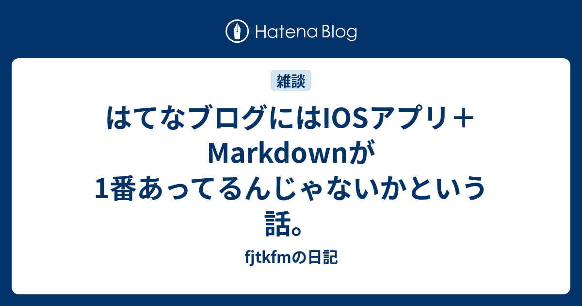 はてなブログにはIOSアプリ＋Markdownが1番あってるんじゃないかという話。 - fjtkfmの日記
