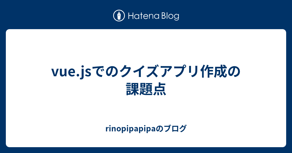 vue.jsでのクイズアプリ作成の課題点 - rinopipapipaのブログ