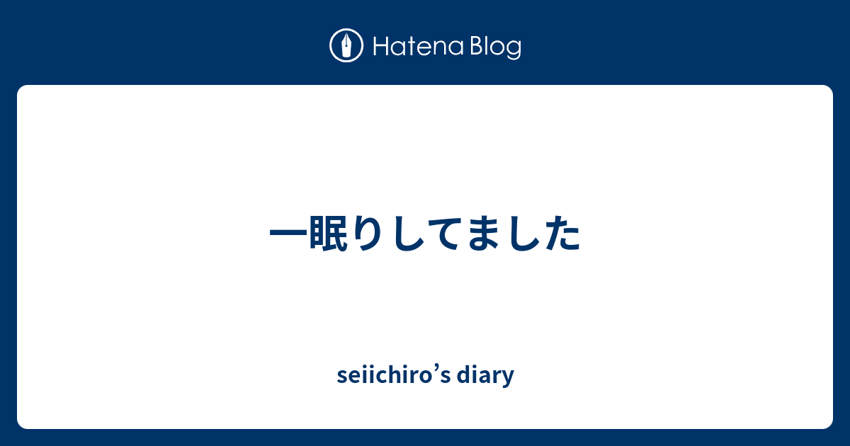 一眠りしてました - seiichiro’s diary