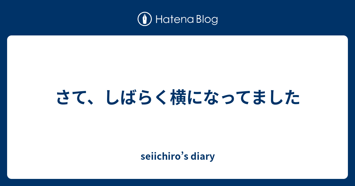 さて、しばらく横になってました - seiichiro’s diary