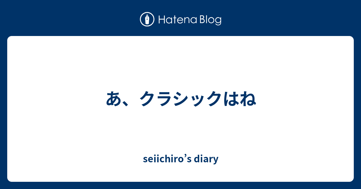あ、クラシックはね - seiichiro’s diary