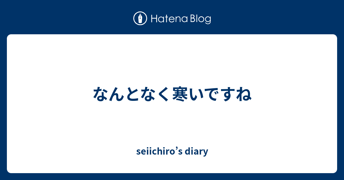 なんとなく寒いですね - seiichiro’s diary