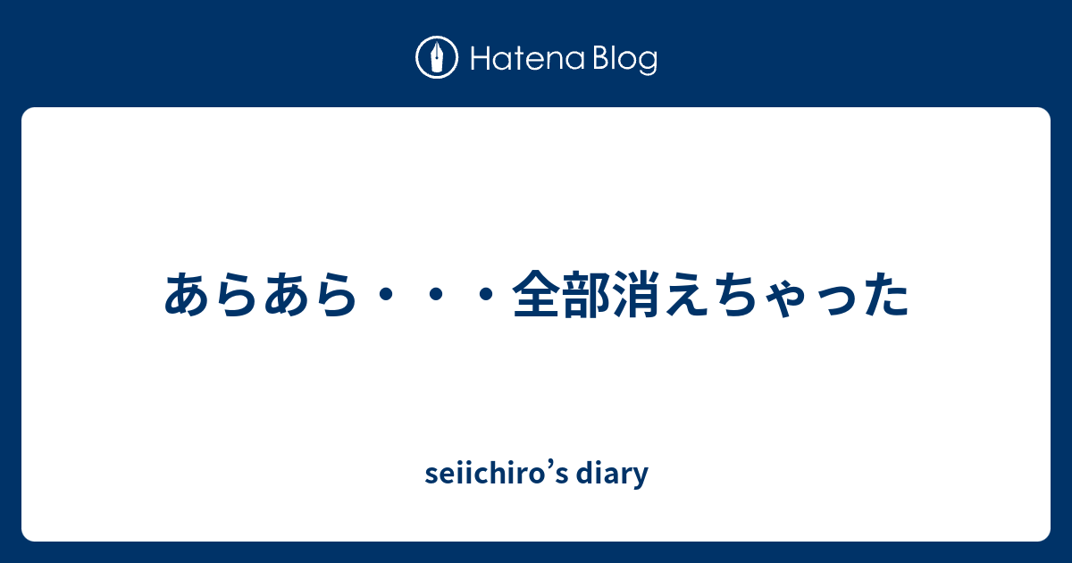 あらあら・・・全部消えちゃった - seiichiro’s diary