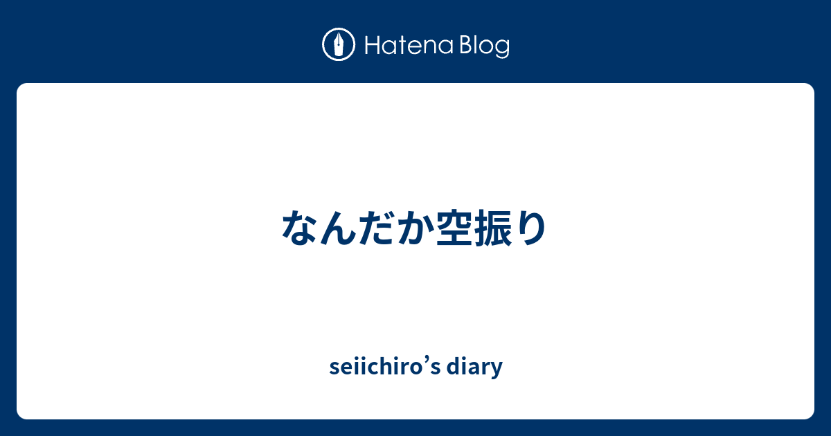 なんだか空振り - seiichiro’s diary