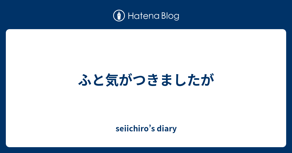 ふと気がつきましたが - seiichiro’s diary