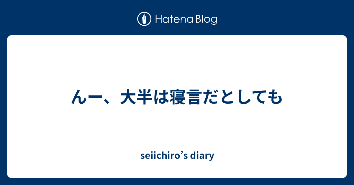 んー、大半は寝言だとしても - seiichiro’s diary