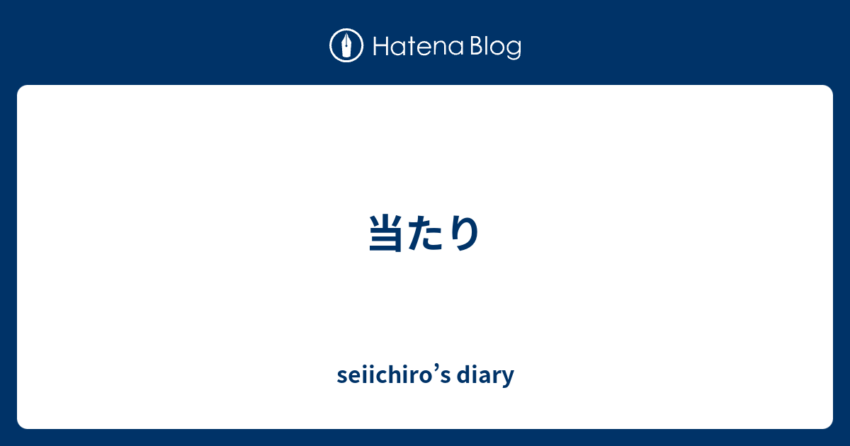 当たり - seiichiro’s diary