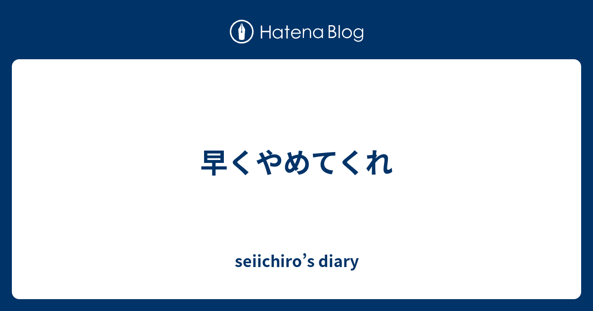 早くやめてくれ - seiichiro’s diary