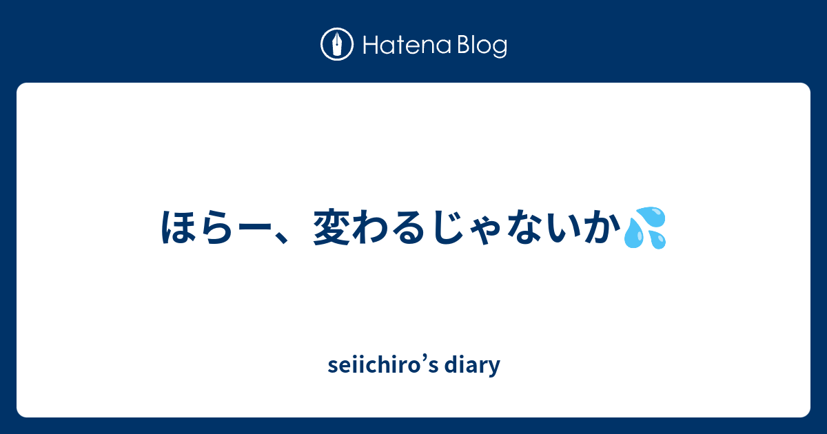 ほらー、変わるじゃないか💦 - seiichiro’s diary