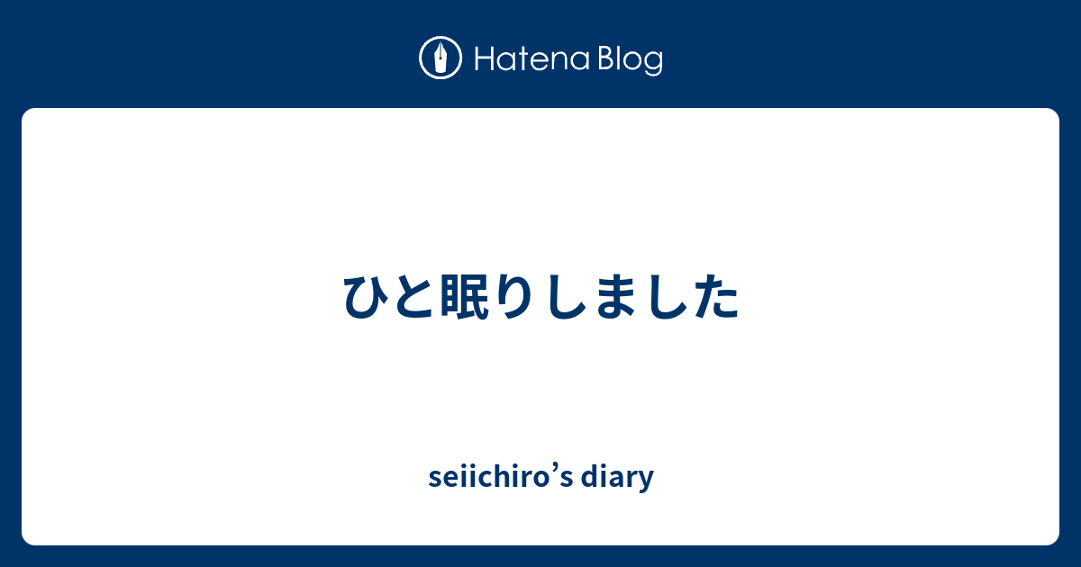 ひと眠りしました - seiichiro’s diary