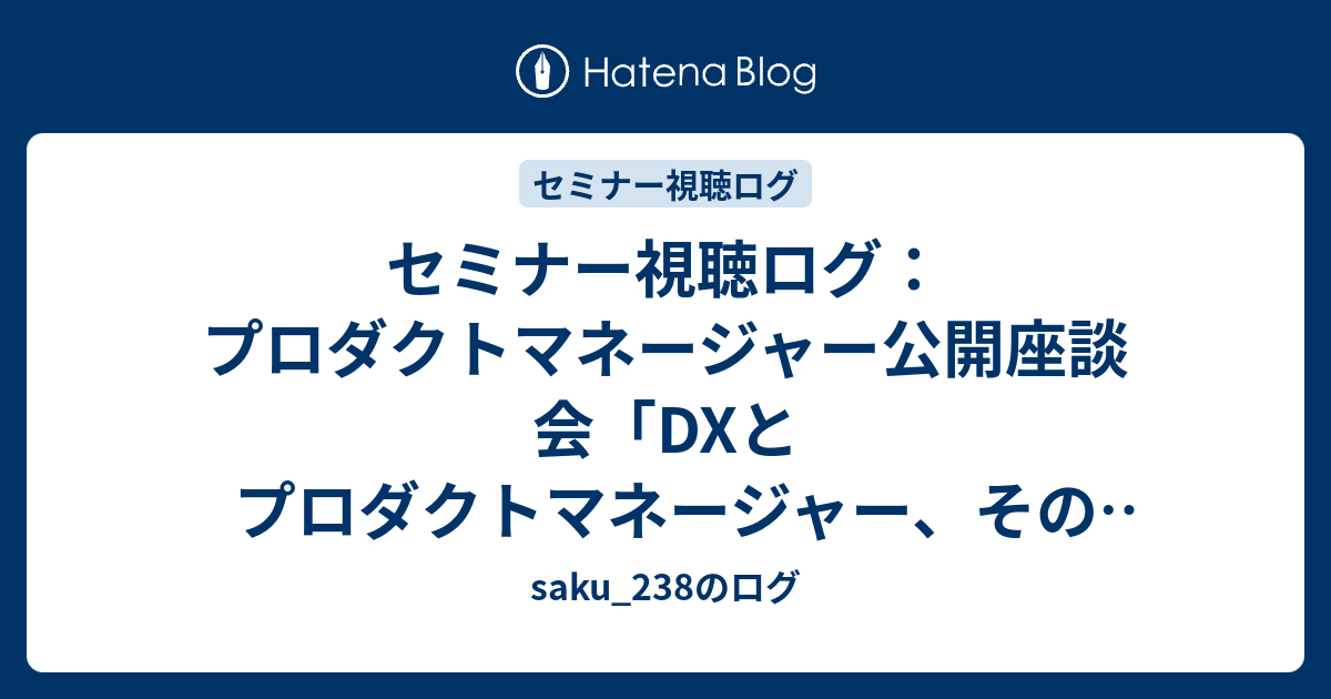 セミナー視聴ログ：プロダクトマネージャー公開座談会「DXとプロダクトマネージャー、その未来 ーデジタルスキル標準への反映を踏まえてー」 - saku_238のログ