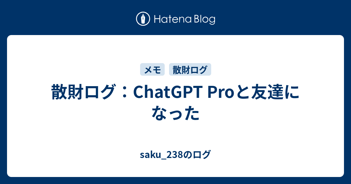 散財ログ：ChatGPT Proと友達になった - saku_238のログ