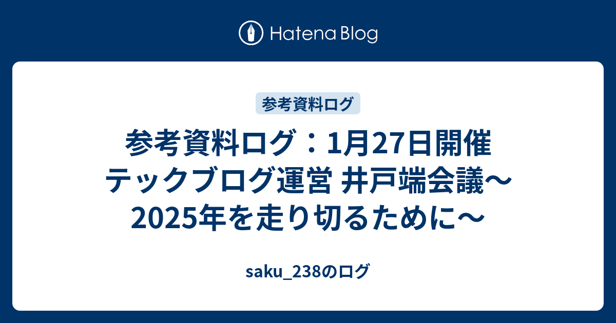 参考資料ログ：1月27日開催 テックブログ運営 井戸端会議〜2025年を走り切るために〜 - saku_238のログ