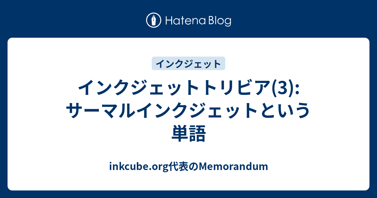 インクジェットトリビア(3):サーマルインクジェットという単語 - inkcube.org代表のMemorandum
