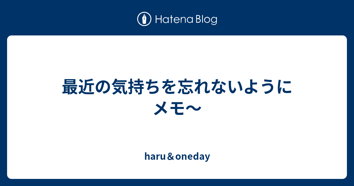 最近の気持ちを忘れないようにメモ～ - haru＆oneday