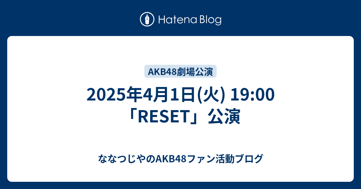 2025年4月1日(火) 19:00 「RESET」公演 - ななつじやのAKB48ファン活動ブログ