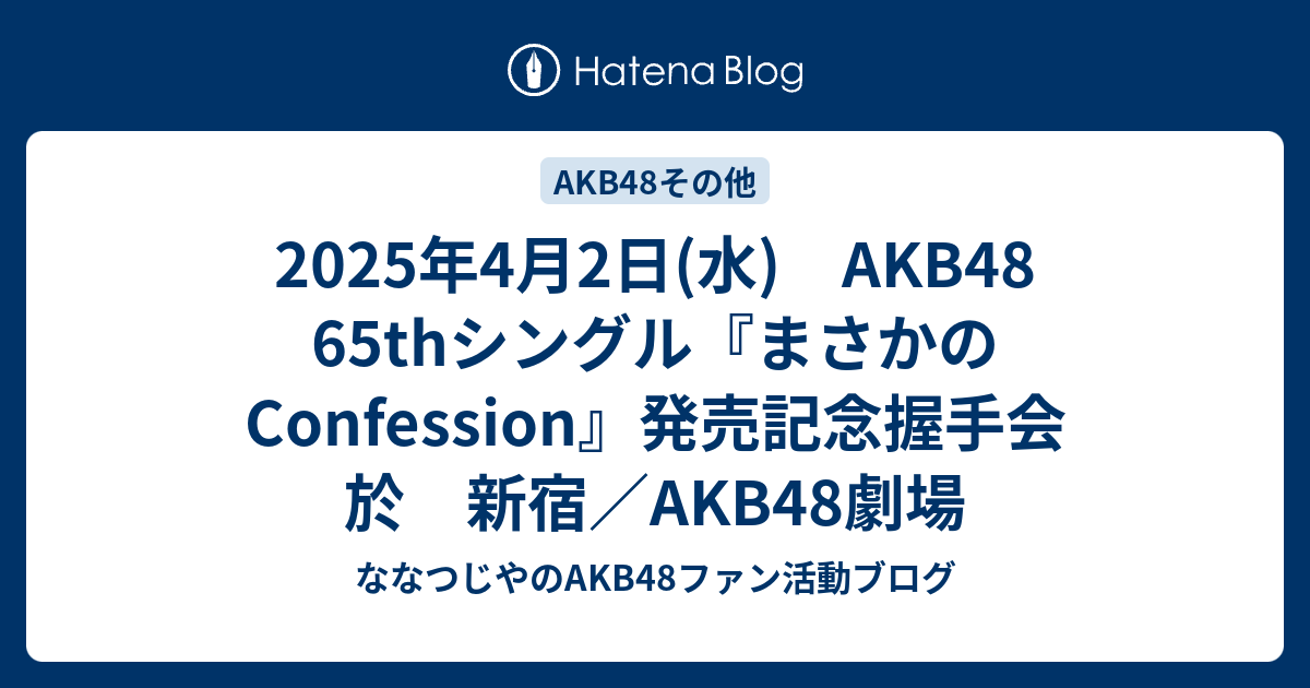 2025年4月2日(水) AKB48 65thシングル『まさかのConfession』発売記念握手会 於 新宿／AKB48劇場 - ななつじやのAKB48ファン活動ブログ