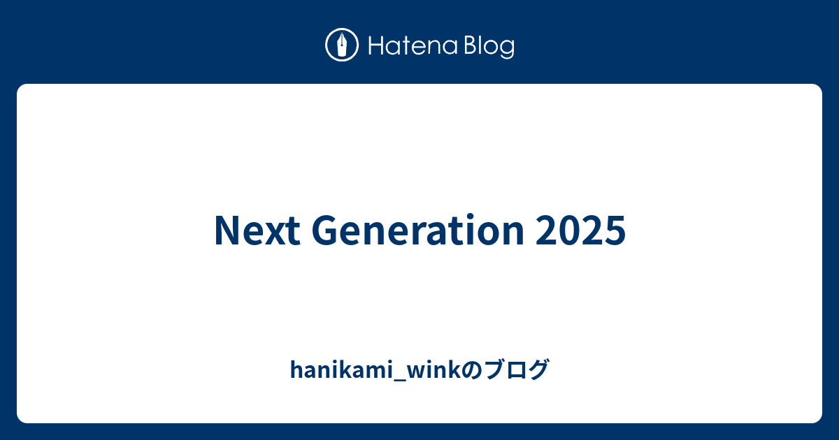 Next Generation 2025 - hanikami_winkのブログ