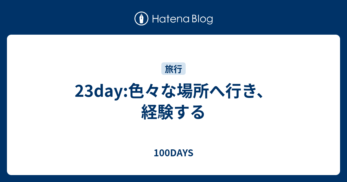 23day:色々な場所へ行き、経験する - 100DAYS