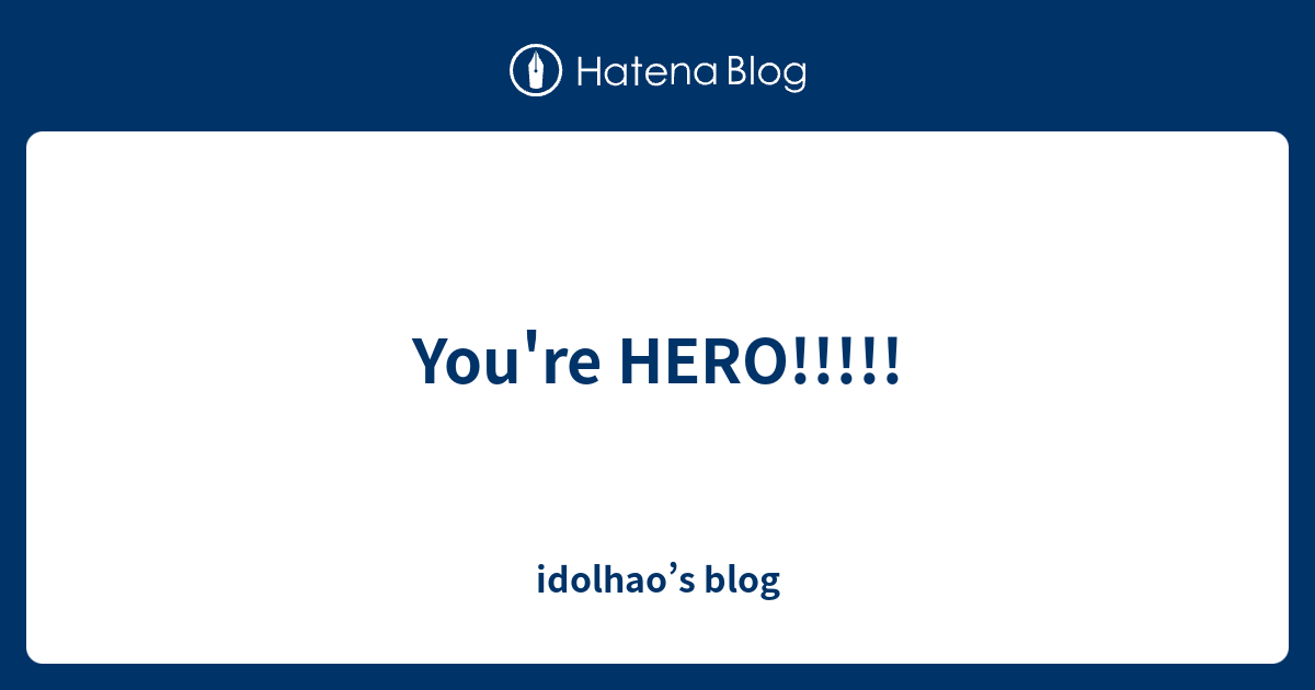 You're HERO!!!!! - idolhao’s blog