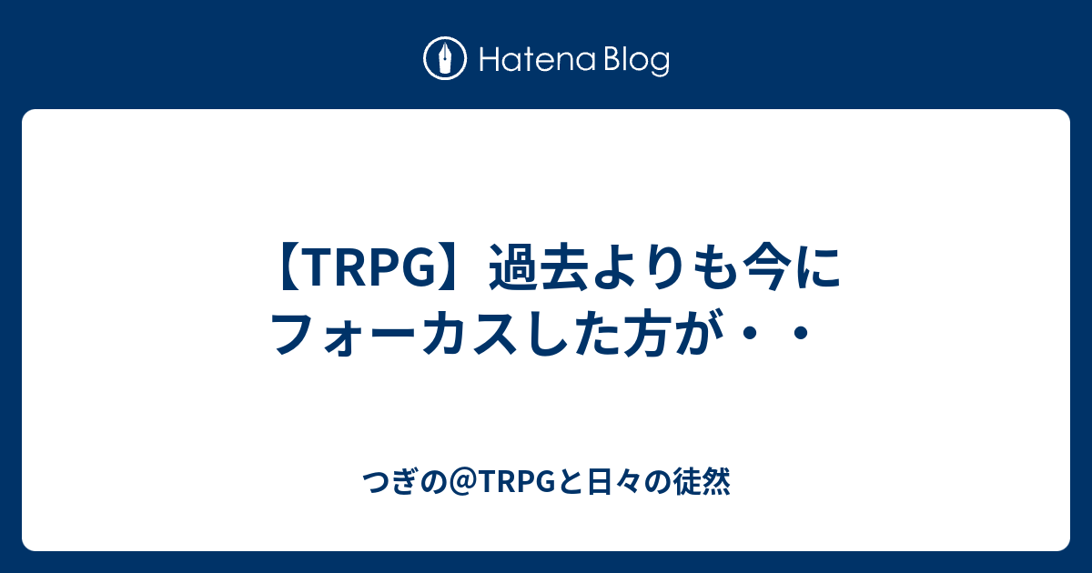 【TRPG】過去よりも今にフォーカスした方が・・ - つぎの＠TRPGと日々の徒然