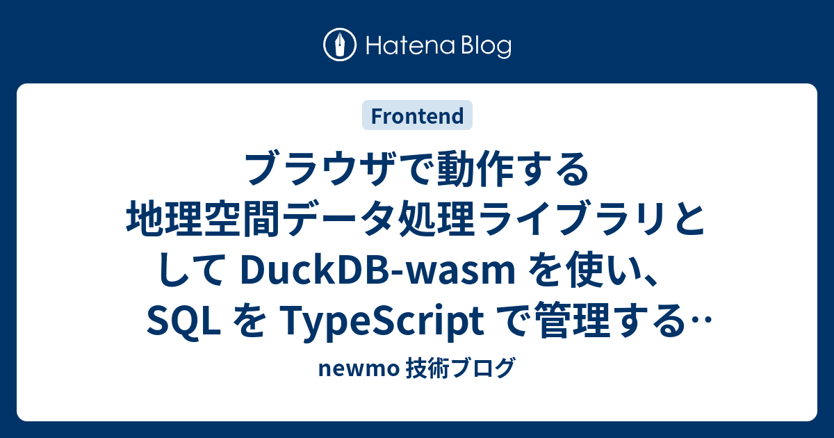 ブラウザで動作する地理空間データ処理ライブラリとして DuckDB-wasm を使い、 SQL を TypeScript で管理する仕組みを作る - newmo 技術ブログ