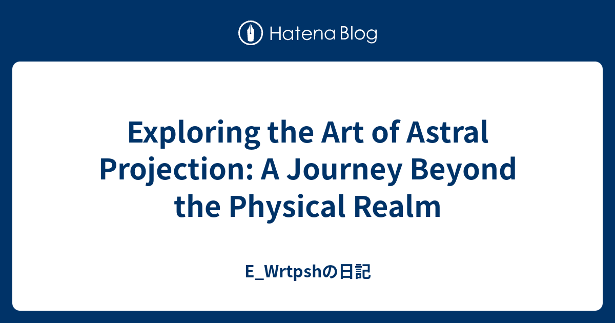 Exploring the Art of Astral Projection: A Journey Beyond the Physical Realm - E_Wrtpshの日記
