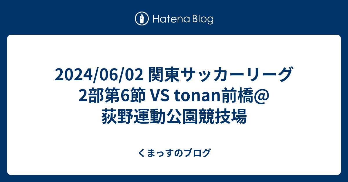 2024/06/02 関東サッカーリーグ2部第6節 VS tonan前橋@荻野運動公園競技場 - くまっすのブログ