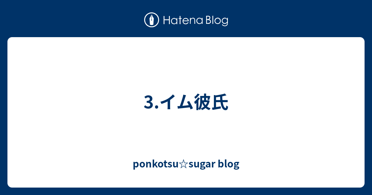 3.イム彼氏 - ponkotsu☆sugar blog