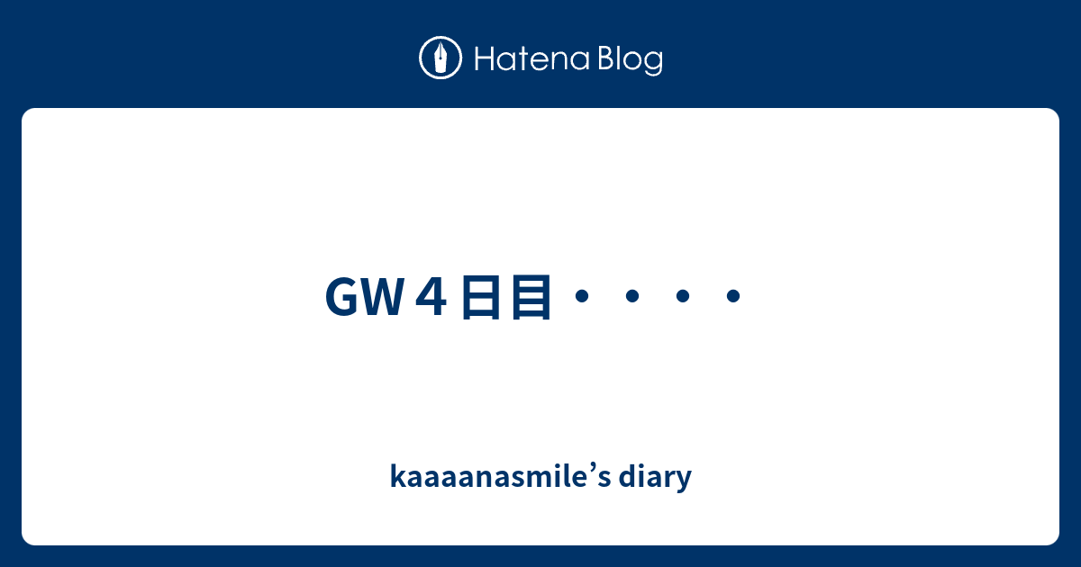 GW4日目・・・・ - kaaaanasmile’s diary