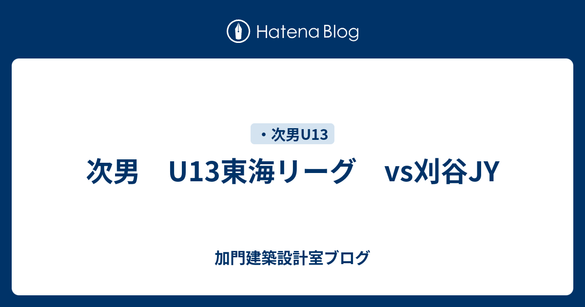 次男 U13東海リーグ vs刈谷JY - 加門建築設計室ブログ