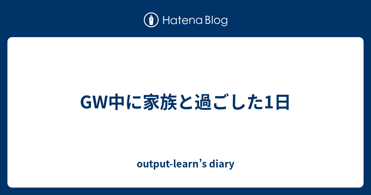 GW中に家族と過ごした1日 - output-learn’s diary