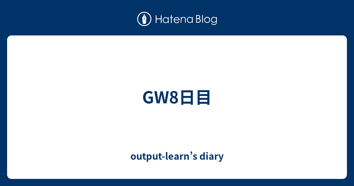 GW8日目 - output-learn’s diary
