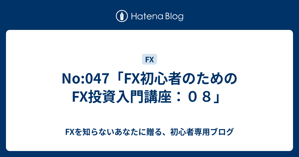 No:047「FX初心者のためのFX投資入門講座：08」 - FXを知らないあなたに贈る、初心者専用ブログ