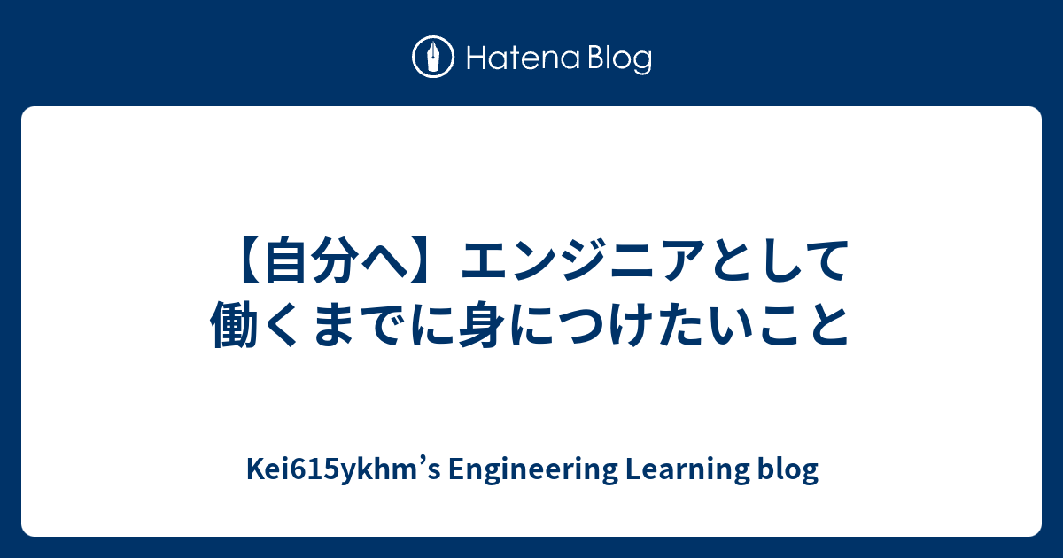 【自分へ】エンジニアとして働くまでに身につけたいこと - Kei615ykhm’s Engineering Learning blog