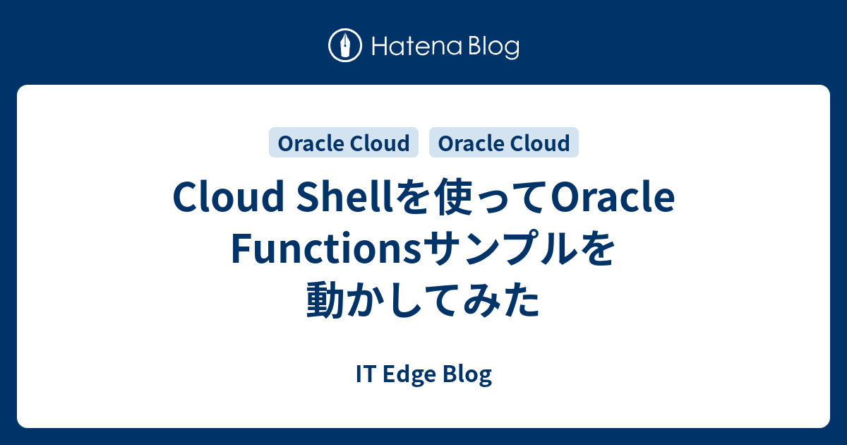 Cloud Shellを使ってOracle Functionsサンプルを動かしてみた - IT Edge Blog