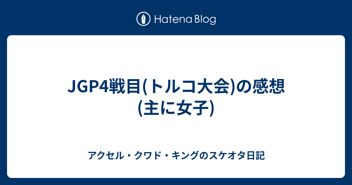 JGP4戦目(トルコ大会)の感想(主に女子) - アクセル・クワド・キングのスケオタ日記