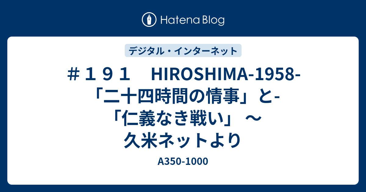 ＃191 HIROSHIMA-1958-「二十四時間の情事」と-「仁義なき戦い」 ～ 久米ネットより - A350-1000