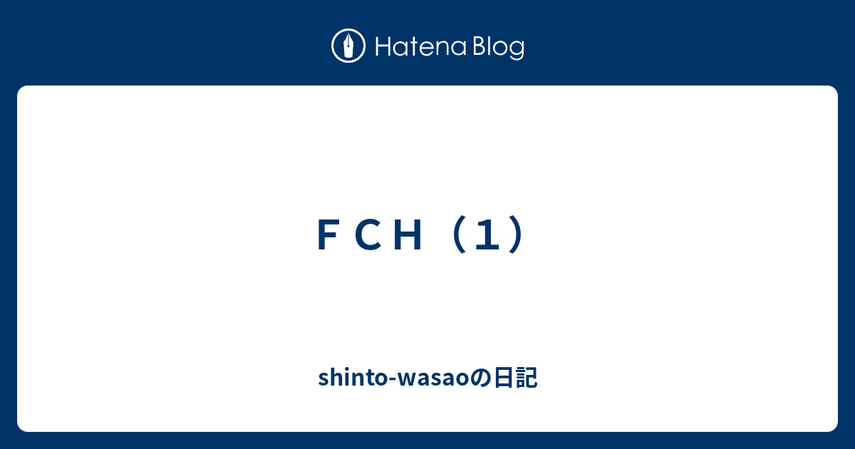 FCH（1） - shinto-wasaoの日記