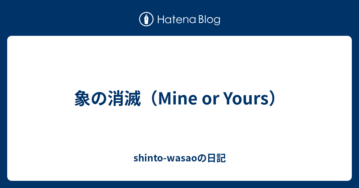 象の消滅（Mine or Yours） - shinto-wasaoの日記