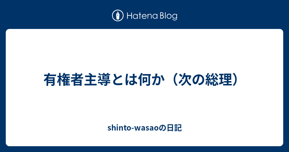 有権者主導とは何か（次の総理） - shinto-wasaoの日記
