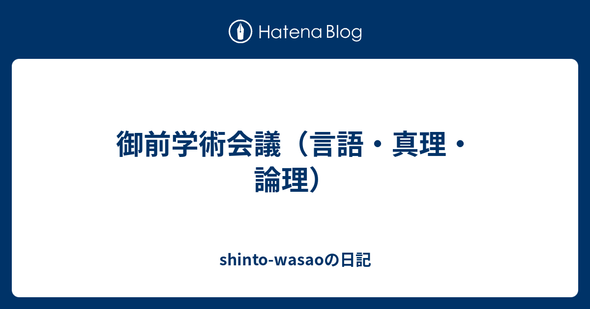 御前学術会議（言語・真理・論理） - shinto-wasaoの日記