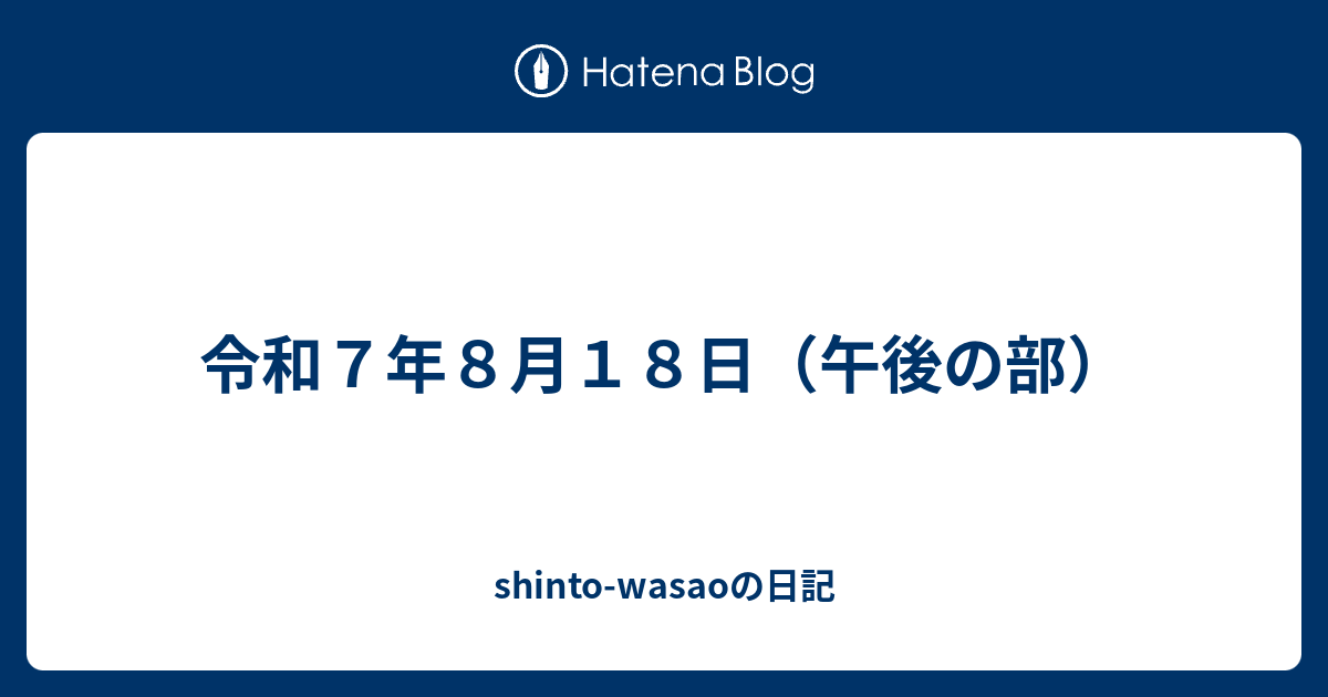 令和7年8月18日（午後の部） - shinto-wasaoの日記